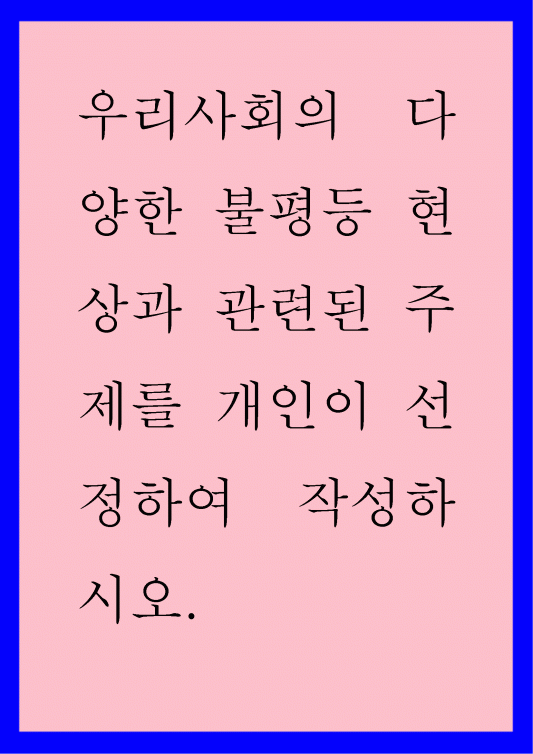 우리사회의 다양한 불평등 현상과 관련된 주제를 개인이 선정하여 작성하시오