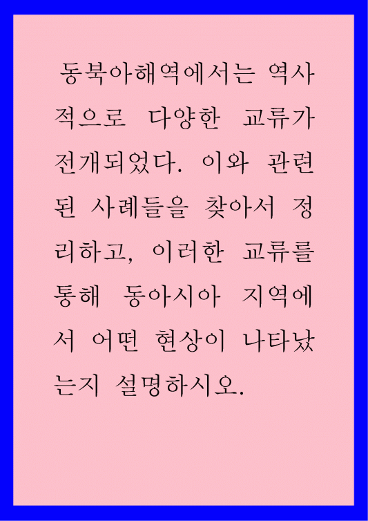 역사 ) 동북아해역에서는 역사적으로 다양한 교류가 전개되었다.이와 관련된 사례들을 찾아서 정리하고, 이러한 교류를 통해 동아시아 지역에서 어떤 현상이 나타났는지 설명하시오.