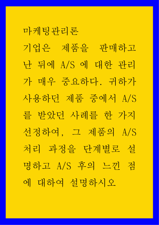 귀하가 사용하던 제품 중에서 A/S 를 받았던 사례를 한 가지 선정하여, 그 제품의 A/S 처리 과정을 단계별로 설명하고 A/S 후의 느낀 점에 대하여 설명하시오