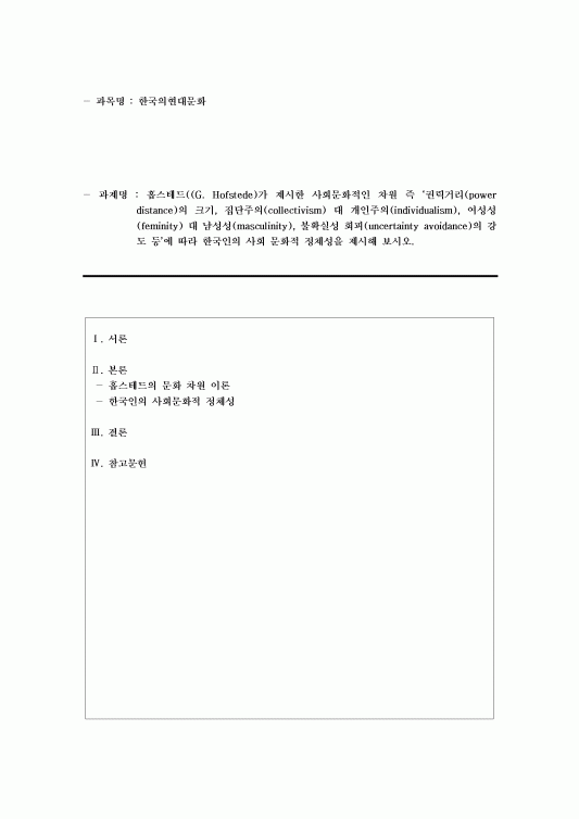 홉스테드가 제시한 사회문화적인 차원 즉 권력거리의 크기 집단주의 대 개인주의 여성성 대 남성성 불확실성 회피의 강도 등’에 따라 한국인의 사회 문화적 정체성을 제시