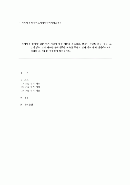 실제성 있는 읽기 자료에 대한 이론을 검토하고 한국어 숙달도 초급 중급 고급에 맞는 읽기 자료를 문학작품을 비롯한 주변의 읽기 자료 중에 선정하십시오 그리고 그 이유는 무엇인지 밝히십시오