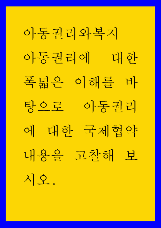 아동권리에 대한 폭넓은 이해를 바탕으로 아동권리에 대한 국제협약 내용을 고찰해 보시오