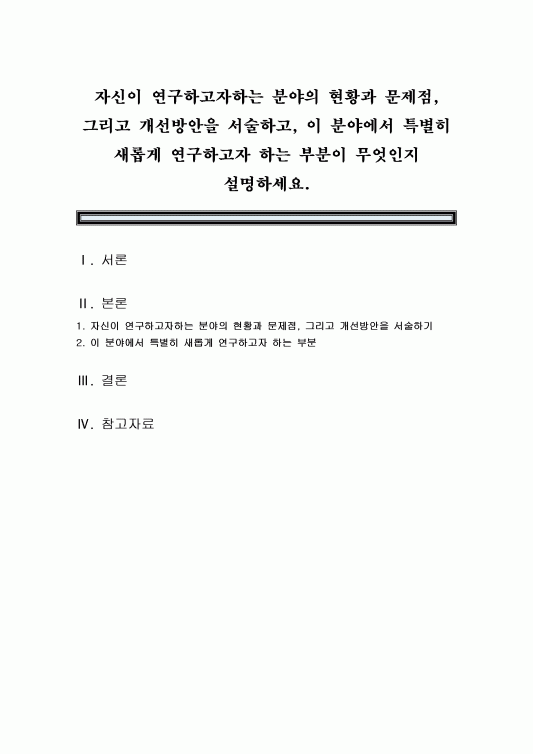 자신이 연구하고자하는 분야의 현황과 문제점 그리고 개선방안을 서술하고 이 분야에서 특별히 새롭게 연구하고자 하는 부분이 무엇인지 설명하세요