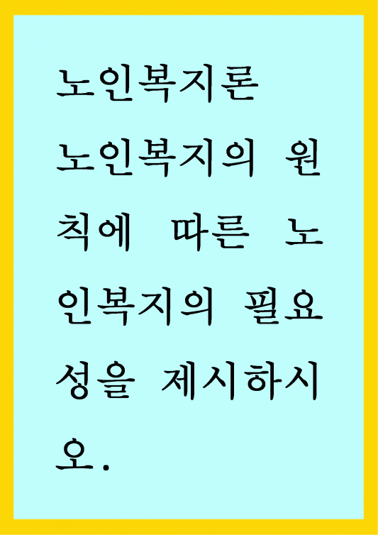 노인복지론 > 노인복지의 원칙에 따른 노인복지의 필요성을 제시하시오.