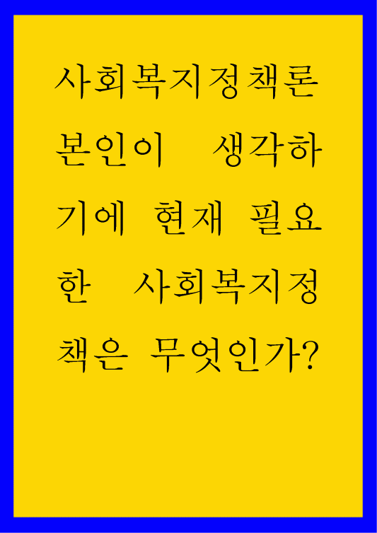 본인이 생각하기에 현재 필요한 사회복지정책은 무엇인가