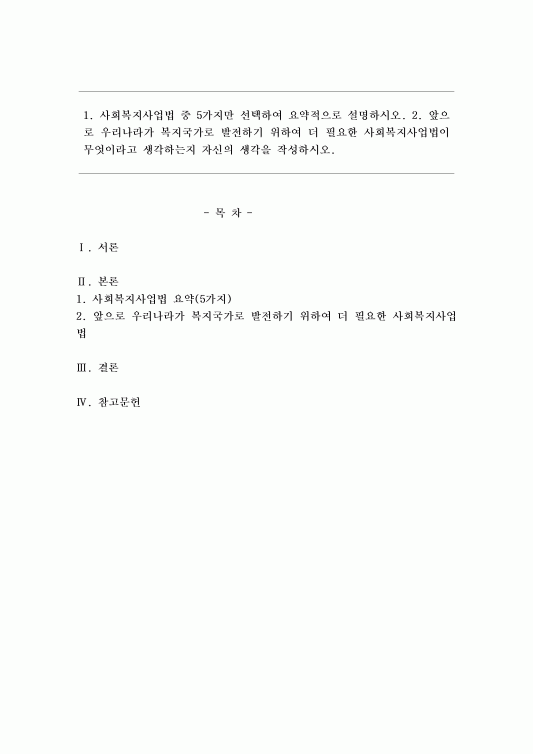 1 사회복지사업법 중 5가지만 선택하여 요약적으로 설명하시오 2 앞으로 우리나라가 복지국가로 발전하기 위하여 더 필요한 사회복지사업법이 무엇이라고 생각하는지 자신의 생각을 작성하시오