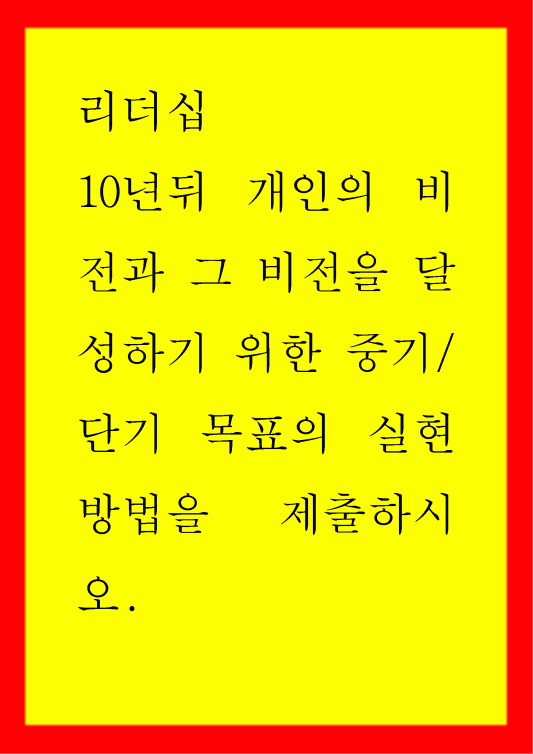 리더십) 10년뒤 개인의 비전과 그 비전을 달성하기 위한 중기단기 목표의 실현방법을 제출하시오