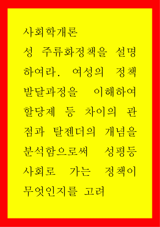성 주류화정책) 여성의 정책 발달과정을 이해하여 할당제 등 차이의 관점과 탈젠더의 개념을 분석함으로써 성평등사회로 가는 정책이 무엇인지를 고려