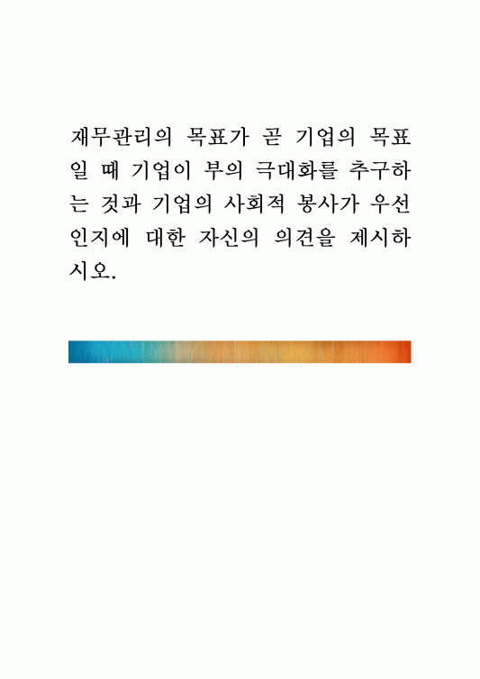 재무관리의 목표가 곧 기업의 목표일 때 기업이 부의 극대화를 추구하는 것과 기업의 사회적 봉사가 우선인지에 대한 자신의 의견을 제시하시오
