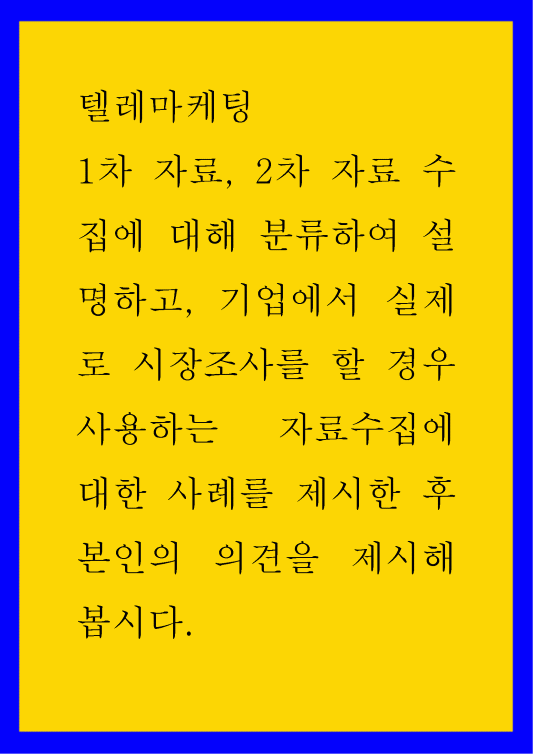 텔레마케팅 > 1차 자료 2차 자료 수집에 대해 분류하여 설명하고 기업에서 실제로 시장조사를 할 경우 사용하는 자료수집에 대한 사례를 제시한 후 본인의 의견을 제시해봅시다