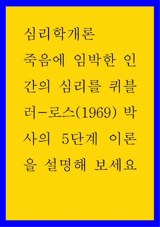 심리학개론 > 죽음에 임박한 인간의 심리를 퀴블러-로스(1969) 박사의 5단계 이론을 설명해 보세요