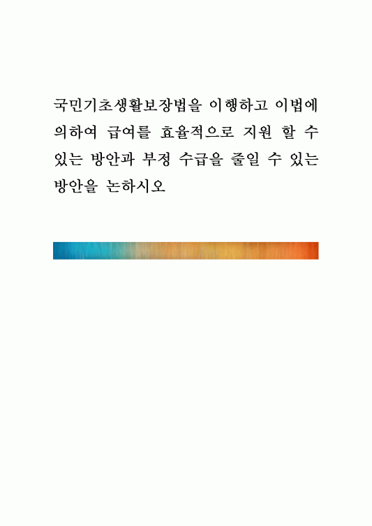 [ 국민기초생활보장법을 이행하고 이법에 의하여 급여를 효율적으로 지원 할 수 있는 방안과 부정 수급을 줄일 수 있는 방안을 논하시오 ]