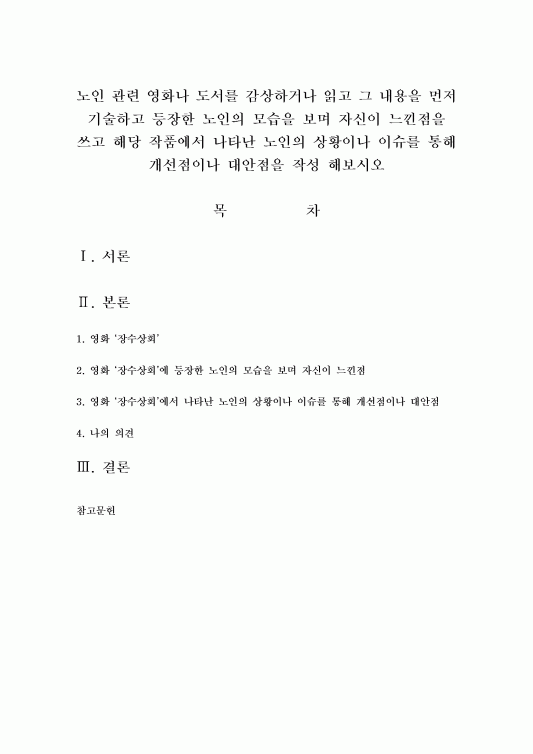 노인 관련 영화나 도서를 감상하거나 읽고 그 내용을 먼저 기술하고 등장한 노인의 모습을 보며 자신이 느낀점을 쓰고 해당 작품에서 나타난 노인의 상황이나 이슈를 통해 개선점이나 대안점을 작성 해보시오