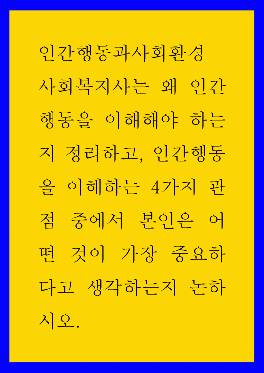 인간행동과사회환경 ) 사회복지사는 왜 인간행동을 이해해야 하는지 정리하고, 인간행동을 이해하는 4가지 관점 중에서 본인은 어떤 것이 가장 중요하다고 생각하는지 논하시오