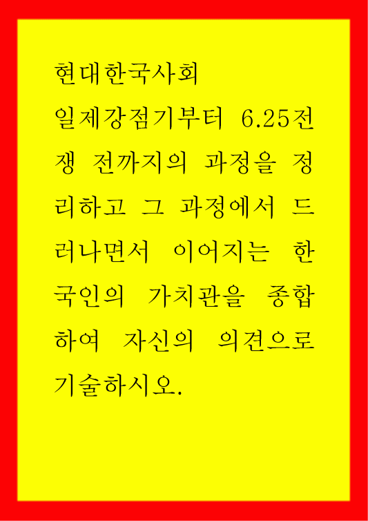 현대한국사회 ) 일제강점기부터 6.25전쟁 전까지의 과정을 정리하고 그 과정에서 드러나면서 이어지는 한국인의 가치관을 종합하여 자신의 의견으로 기술하시오.
