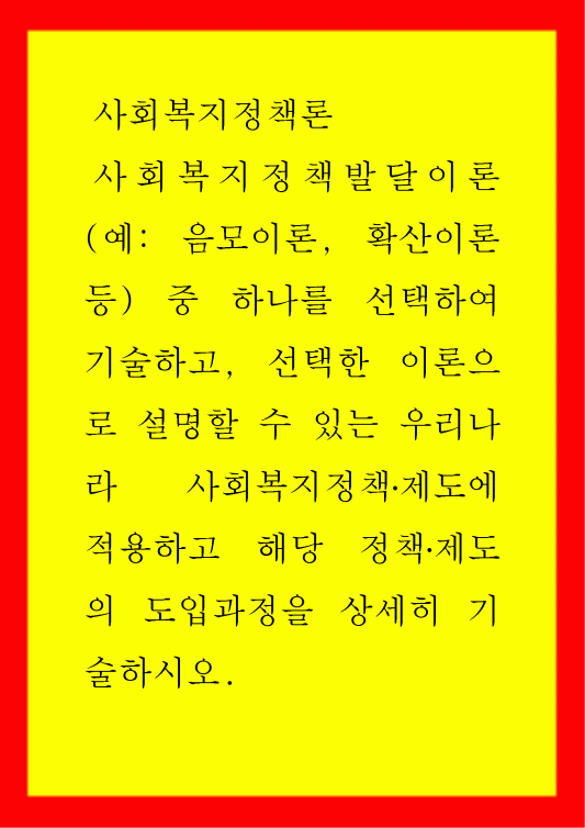 사회복지정책론 ) 사회복지정책발달이론(예 음모이론, 확산이론 등) 중 하나를 선택하여 기술하고, 선택한 이론으로 설명할 수 있는 우리나라 사회복지정책․제도에 적용하고 해당 정책․제도의 도입과정을 상세히 기술하시오