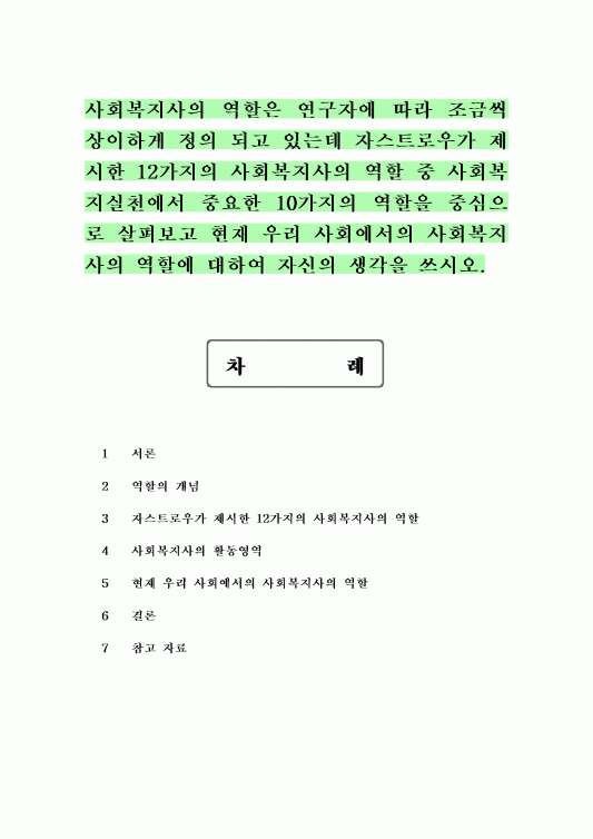 사회복지사의 역할은 연구자에 따라 조금씩 상이하게 정의 되고 있는데 자스트로우가 제시한 12가지의 사회복지사의 역할 중 사회복지실천에서 중요한 10가지의 역할을 중심으로 살펴보고 현재 우리 사회에서의 사회복지사의 역할에 대하여 자신의 생각을 쓰시오.