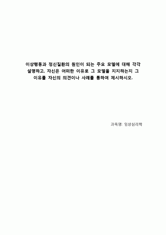 [사이버대학] 이상행동과 정신질환의 원인이 되는 주요 모델에 대해 각각 설명하고, 자신은 어떠한 이유로 그 모델을 지지하는지 그 이유를 자신의 의견이나 사례를 통하여 제시하시오.