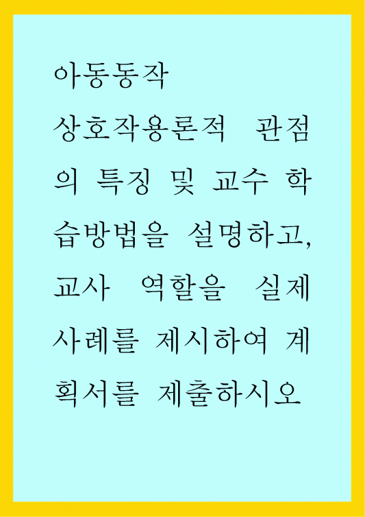 아동동작 ) 상호작용론적 관점의 특징 및 교수 학습방법을 설명하고, 교사 역할을 실제 사례를 제시하여 계획서를 제출하시오