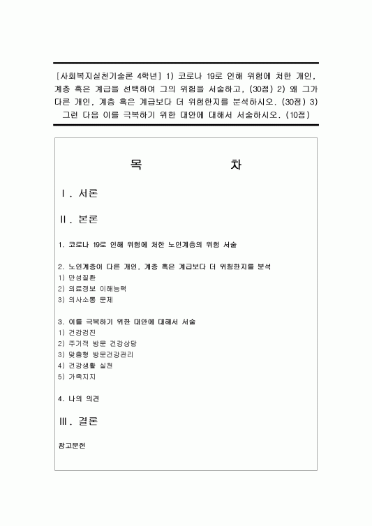 [사회복지실천기술론 4학년] 1) 코로나 19로 인해 위험에 처한 개인, 계층 혹은 계급을 선택하여 그의 위험을 서술하고, (30점) 2) 왜 그가 다른 개인, 계층 혹은 계급보다 더 위험한지를 분석하시오. (30점) 3) 그런 다음 이를 극복하기 위한 대안에 대해서 서술하시오. (10점)