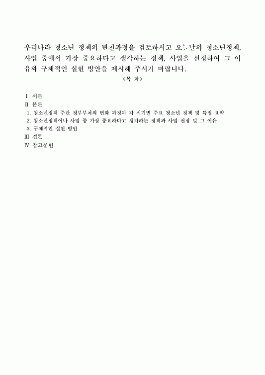 우리나라 청소년 정책의 변천과정을 검토하시고 오늘날의 청소년정책, 사업 중에서 가장 중요하다고 생하는 정책, 사업을 선정하여 그 이유와 구체적인 실현 방안을 제시해 주시기 바랍니다.