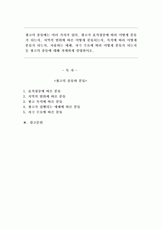광고의 종류에는 여러가지가 있다. 광고가 표적청중에 따라 어떻게 분류가 되는지, 지역적 범위에 따른 어떻게 분류되는지, 목적에 따라 어떻게 분류가 되는지, 사용하는 매체, 자극 수요에 따라 어떻게 분류가 되는지 등 광고의 종류에대해 자세하게 설명하시오.
