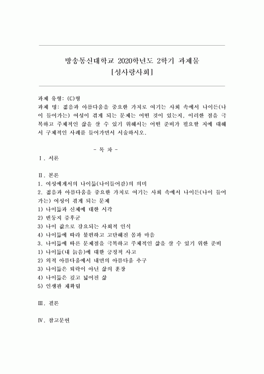 (성사랑사회, C형) 젊음과 아름다움을 중요한 가치로 여기는 사회 속에서 나이든(나이 들어가는) 여성이 겪게 되는 문제는 어떤 것이 있는지, 이러한 점을 극복하고 주체적인 삶을 살 수 있기 위해서는 어떤 준비가 필요할 지에 대해서 구체적인 사례를 들어가면서 서술하시오.