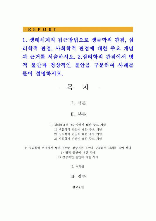 1. 생태체계적 접근방법으로 생물학적 관점, 심리학적 관점, 사회학적 관점에 대한 주요 개념과 근거를 서술하시오. 2.심리학적 관점에서 병적 불안과 정상적인 불안을 구분하여 사례를 들어 설명하시오.