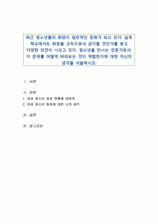 최근 청소년들의 화장이 일반적인 문화가 되고 있다. 실제 학교에서도 화장을 교칙으로서 금지할 것인가를 놓고 다양한 의견이 나오고 있다. 청소년을 만나는 전문가로서, 이 문제를 어떻게 바라보는 것이 적합한지에 대한 자신의 생각을 서술하시오.