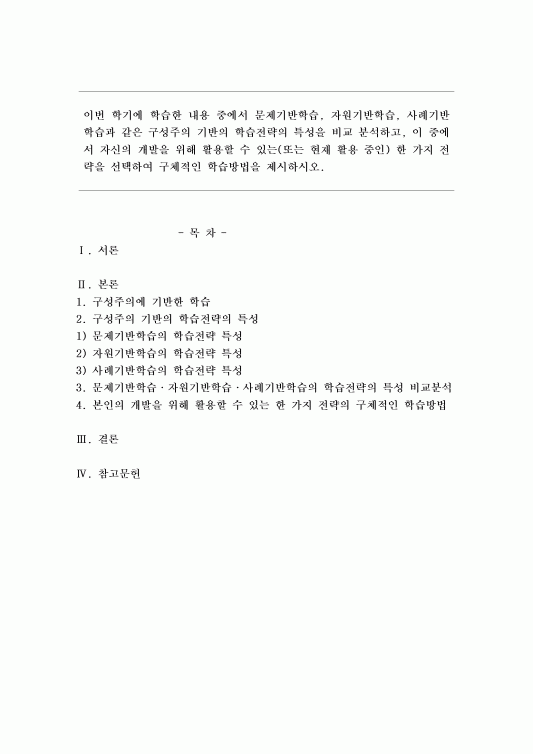 이번 학기에 학습한 내용 중에서 문제기반학습, 자원기반학습, 사례기반학습과 같은 구성주의 기반의 학습전략의 특성을 비교분석하고, 이 중에서 자신의 개발을 위해 활용할 수 있는(또는 현재 활용중인) 한 가지 전략을 선택하여 구체적인 학습방법을 제시하시오.