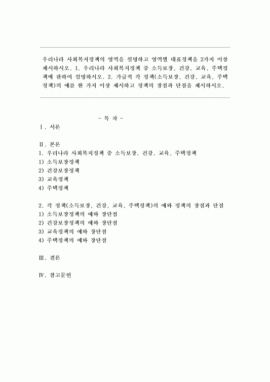 우리나라 사회복지정책의 영역을 설명하고 영역별 대표정책을 2가지 이상 제시하시오.  1. 우리나라 사회복지정책 중 소득보장, 건강, 교육, 주택정책에 관하여 설명하시오. 2. 가급적 각 정책(소득보장, 건강, 교육, 주택정책)의 예를 한가지 이상 제시하고 정책의 장점과 단점을 제시하시오.