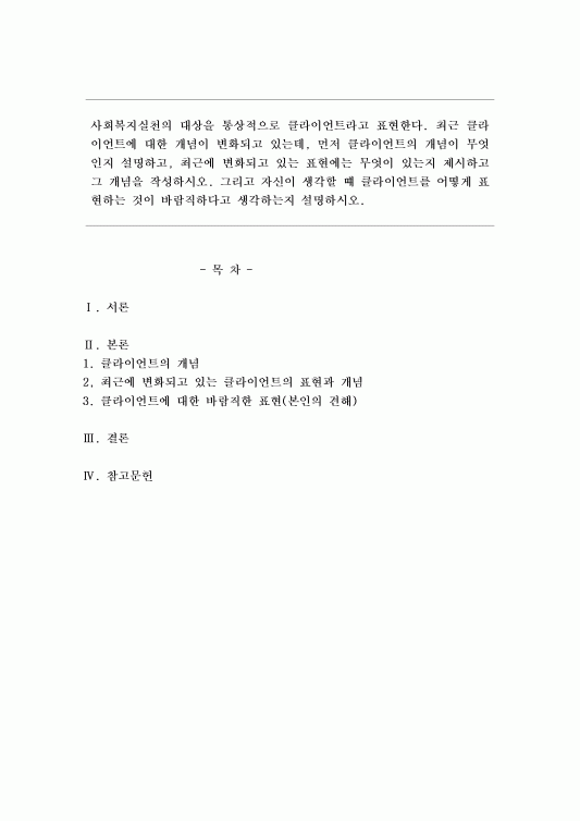 사회복지실천의 대상을 통상적으로 클라이언트라고 표현한다. 최근 클라이언트에 대한 개념이 변화되고 있는데, 먼저 클라이언트의 개념이 무엇인지 설명하고, 최근에 변화되고 있는 표현에는 무엇이 있는지 제시하고 그 개념을 작성하시오. 그리고 자신이 생각할 떄 클라이언트를 어떻게 표현하는 것이 바람직하다고 생각하는지 설명하시오.