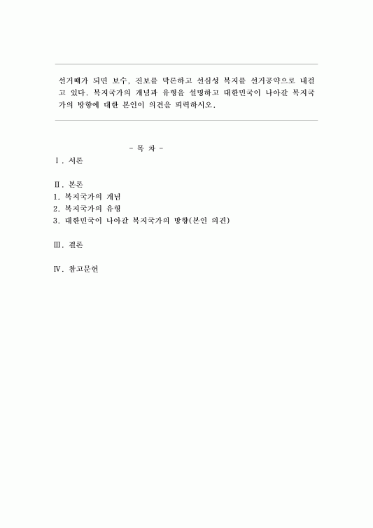 선거떄가 되면 보수, 진보를 막론하고 선심성 복지를 선거공약으로 내걸고 있다. 복지국가의 개념과 유형을 설명하고 대한민국이 나아갈 복지국가의 방향에 대한 본인이 의견을 피력하시오.