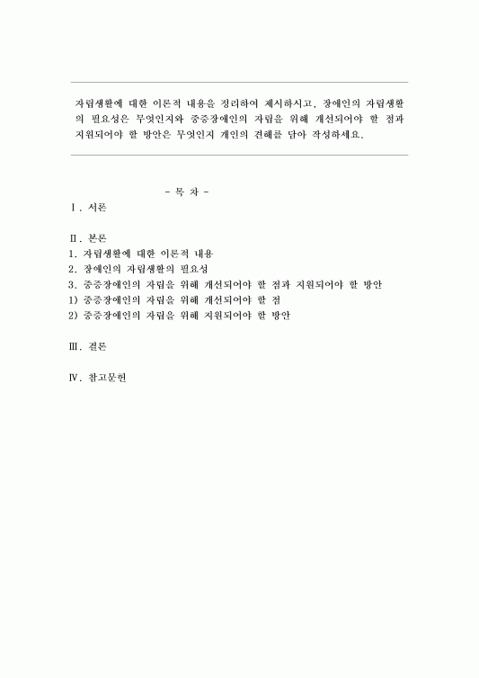 자립생활에 대한 이론적 내용을 정리하여 제시하시고, 장애인의 자립생활의 필요성은 무엇인지와 중증장애인의 자립을 위해 개선되어야 할 점과 지원되어야 할 방안은 무엇인지 개인의 견해를 담아 작성하세요.