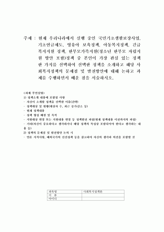 현재 우리나라에서 실행 중인 국민기초생활보장사업, 기초연금제도, 영유아 보육정책, 아동복지정책, 긴급 복지지원 정책, 한부모가족지원(청소년 한부모 자립지원 방안 포함)정책 중 본인이 가장 관심 있는 정책  한 가지를 선택하여 선택한 정책을 소개하고 해당 사회복지정책의 문제점 및 발전 방안에 대해 논하고 과제를 수행하면서 배운 점을 서술하시오