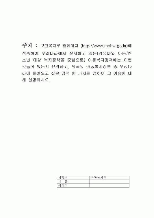 보건복지부 홈페이지 (http://www.mohw.go.kr)에 접속하여 우리나라에서 실시하고 있는(영유아와 아동/청소년 대상 복지정책을 중심으로) 아동복지정책에는 어떤 것들이 있는지 요약하고, 외국의 아동복지정책 중 우리나라에 들여오고 싶은 정책 한 가지를 정하여 그 이유에 대해 설명하시오.
