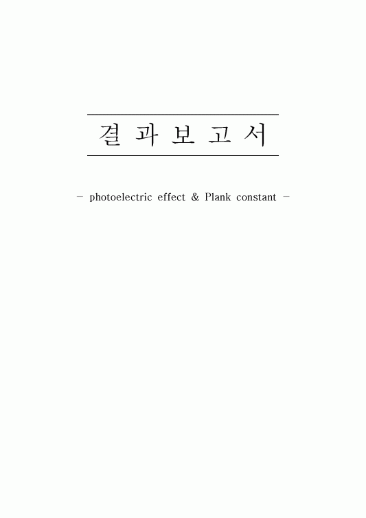결과보고서) 광전효과를 통해 빛에 관한 파동론적 해석이 갖는 한계에 대해 생각해보고 이 효과를 설명하기 위한 빛에 관한 새로운 해석방법인 광자론(입자론)에 대해 이해한다. 또한 이를 통해 플랑크상수를 측정해본다