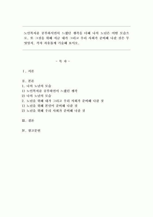 노인복지를 공부하시면서 느꼈던 생각을 더해 나의 노년은 어떤 모습으로, 또 그것을 위해 지금 내가 그리고 우리 사회가 준비해 나갈 것은 무엇일지, 각자 자유롭게 기술해 보시오.