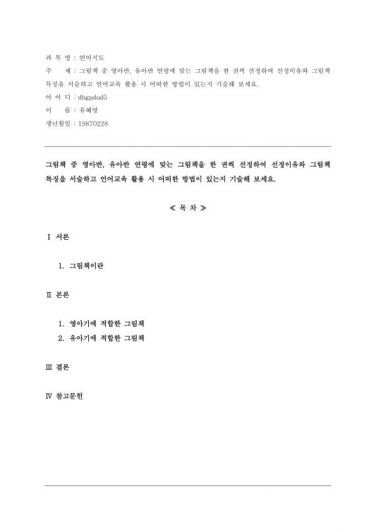 그림책 중 영아반, 유아반 연령에 맞는 그림책을 한 권씩 선정하여 선정이유와 그림책 특징을 서술하고 언어교육 활용 시 어떠한 방법이 있는지 기술해 보세요.