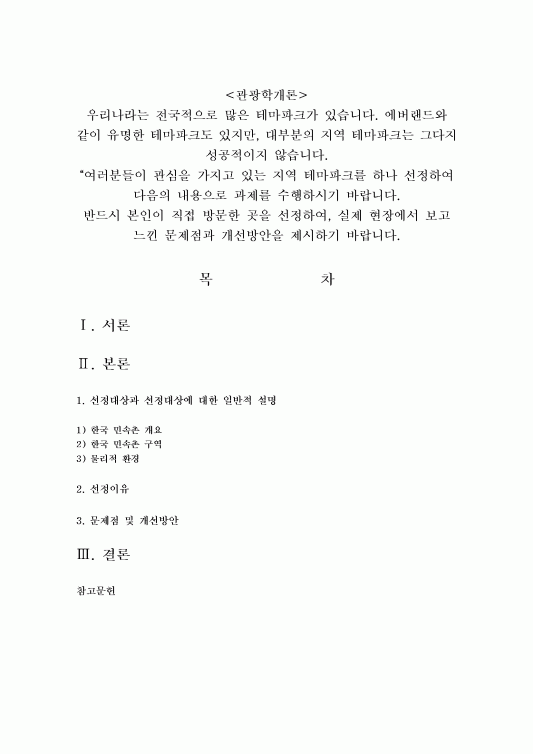 우리나라는 전국적으로 많은 테마파크가 있습니다. 에버랜드와 같이 유명한 테마파크도 있지만, 대부분의 지역 테마파크는 그다지 성공적이지 않습니다. 여러분들이 관심을 가지고 있는 지역 테마파크를 하나 선정하여 다음의 내용으로 과제를 수행하시기 바랍니다