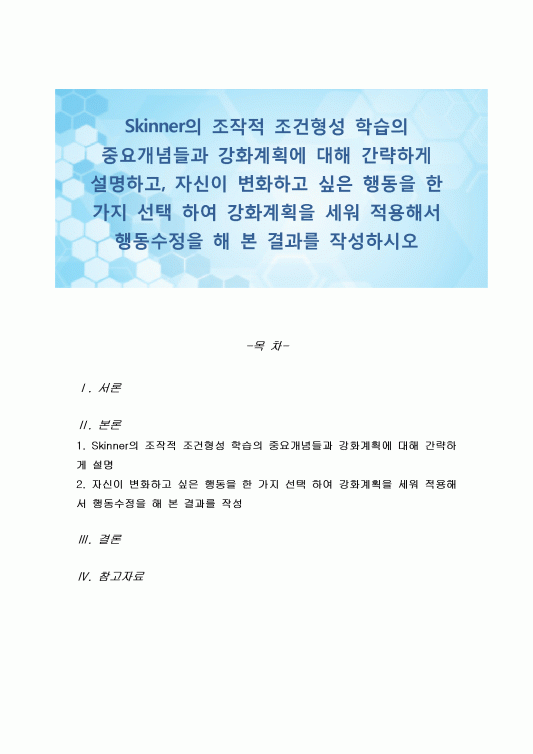 Skinner의 조작적 조건형성 학습의 중요개념들과 강화계획에 대해 간략하게 설명하고, 자신이 변화하고 싶은 행동을 한 가지 선택 하여 강화계획을 세워 적용해서 행동수정을 해 본 결과를 작성하시오