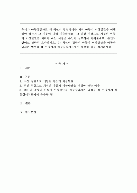 우리가 아동상담사로 왜 최신의 정신병리를 배워 아동기 이상발달을 이해해야 하는지 그 이유에 대해 기술하세요. 1) 최신 경향으로 개정된 아동기 이상발달을 배워야 하는 이유를 본인이 공부하여 이해한대로, 본인의 언어로 간략히 요약하세요. 2) 최신의 경향의 아동기 이상발달을 아동상담사가 익혔을 때 현장에서 아동심리치료에서 유용한 점을 제시하세요.