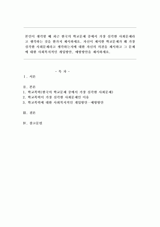 본인이 생각할때 최근 한국의 학교문제 중에서 가장 심각한 사회문제라고 생각하는 것을 한가지 제시하세요. 자신이 제시한 학교문제가 왜 가장 심각한 사회문제 라고 생각하는지에 대한 자신의 의견을 제시하고 그 문제에 대한 사회복지적인 개입방안, 예방방안을 제시하세요.