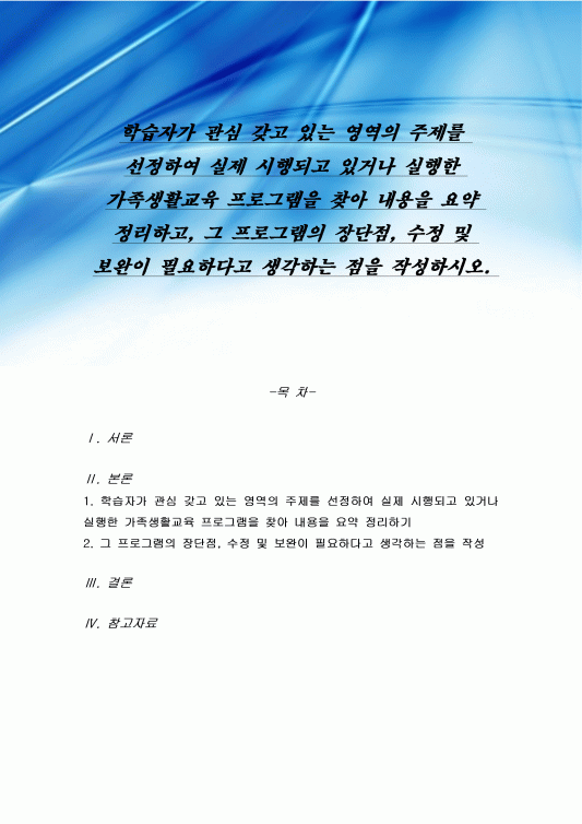 학습자가 관심 갖고 있는 영역의 주제를 선정하여 실제 시행되고 있거나 실행한 가족생활교육 프로그램을 찾아 내용을 요약 정리하고, 그 프로그램의 장단점, 수정 및 보완이 필요하다고 생각하는 점을 작성하시오