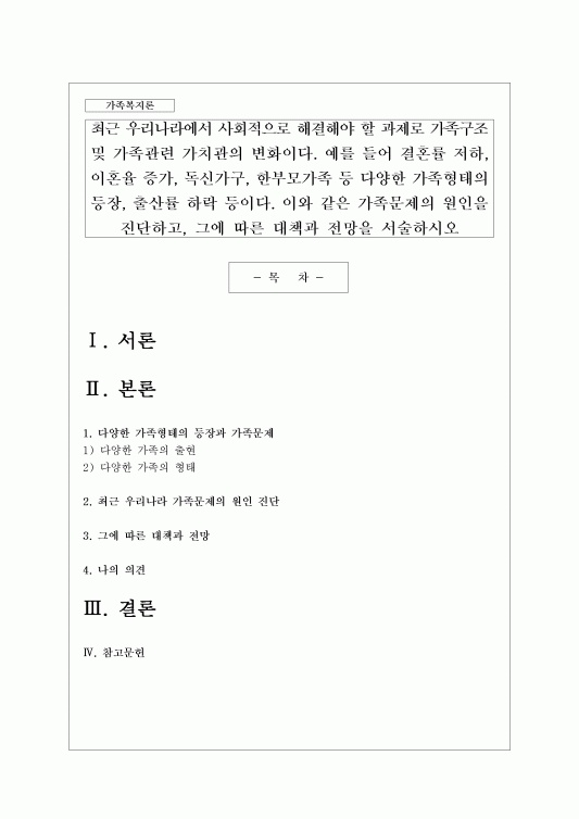 최근 우리나라에서 사회적으로 해결해야 할 과제로 가족구조 및 가족관련 가치관의 변화이다. 예를 들어 결혼률 저하, 이혼율 증가, 독신가구, 한부모가족 등 다양한 가족형태의 등장, 출산률 하락 등이다. 이와 같은 가족문제의 원인을 진단하고, 그에 따른 대책과 전망을 서술하시오