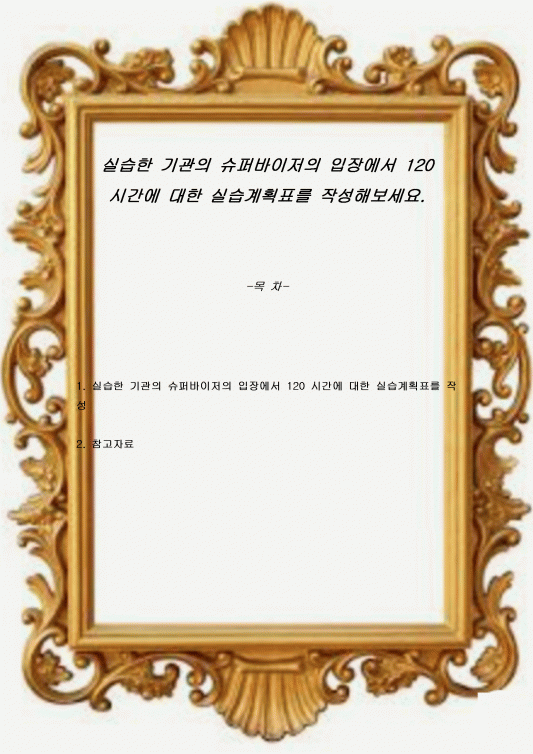 실습한 기관의 슈퍼바이저의 입장에서 120 시간에 대한 실습계획표를 작성해보세요
