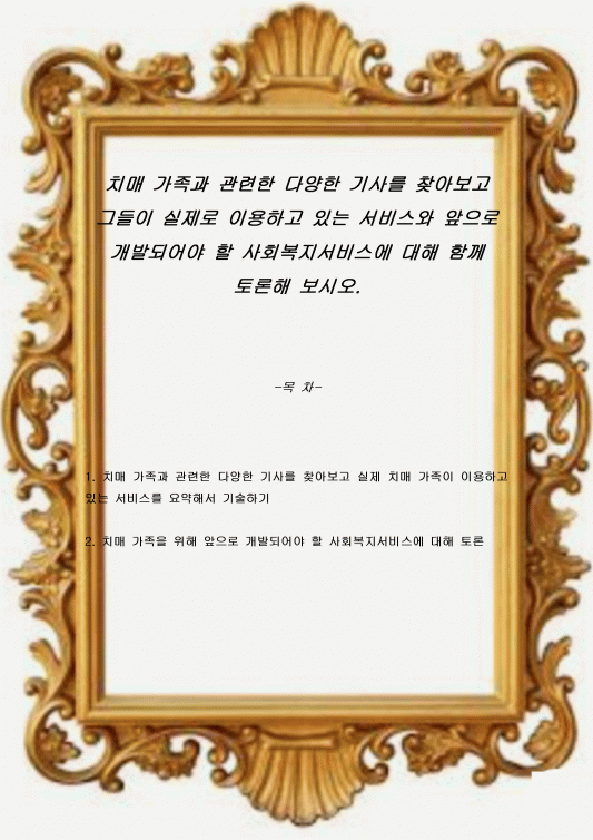 치매 가족과 관련한 다양한 기사를 찾아보고 그들이 실제로 이용하고 있는 서비스와 앞으로 개발되어야 할 사회복지서비스에 대해 함께 토론해 보시오
