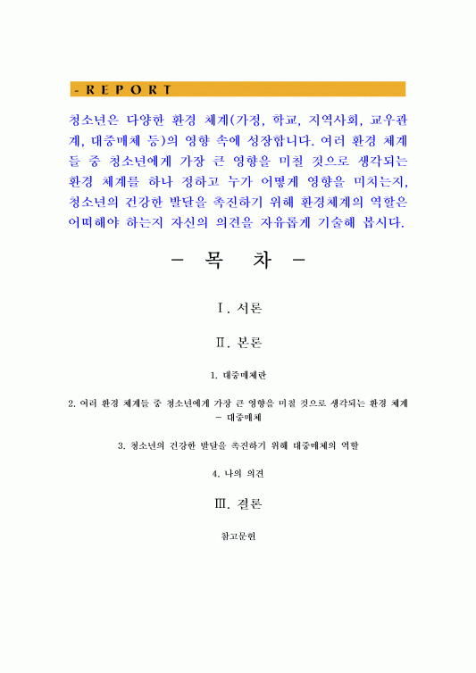 청소년은 다양한 환경 체계(가정, 학교, 지역사회, 교우관계, 대중매체 등)의 영향 속에 성장합니다. 여러 환경 체계들 중 청소년에게 가장 큰 영향을 미칠 것으로 생각되는 환경 체계를 하나 정하고 누가 어떻게 영향을 미치는지, 청소년의 건강한 발달을 촉진하기 위해 환경체계의 역할은 어떠해야 하는지 자신의 의견을 자유롭게 기술해 봅시다.
