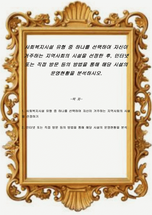 사회복지시설 유형 중 하나를 선택하여 자신이 거주하는 지역사회의 시설을 선정한 후, 인터넷 또는 직접 방문 등의 방법을 통해 해당 시설의 운영현황을 분석하시오