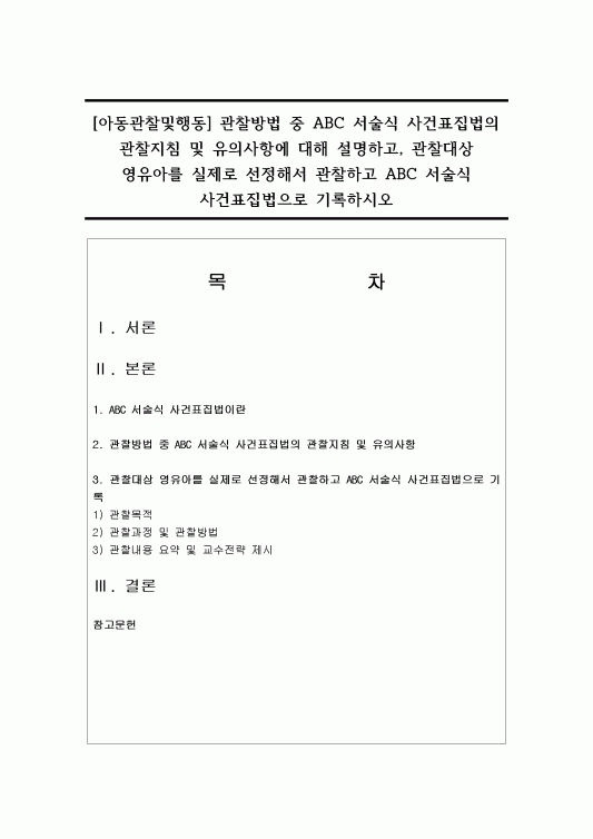 [아동관찰및행동] 관찰방법 중 ABC 서술식 사건표집법의 관찰지침 및 유의사항에 대해 설명하고, 관찰대상 영유아를 실제로 선정해서 관찰하고 ABC 서술식 사건표집법으로 기록하시오